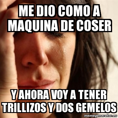 Meme Problems - me dio como a maquina de coser y ahora voy a tener ...