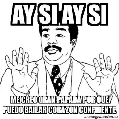 Meme Ay Si - ay si ay si me creo gran papada por que puedo bailar ...
