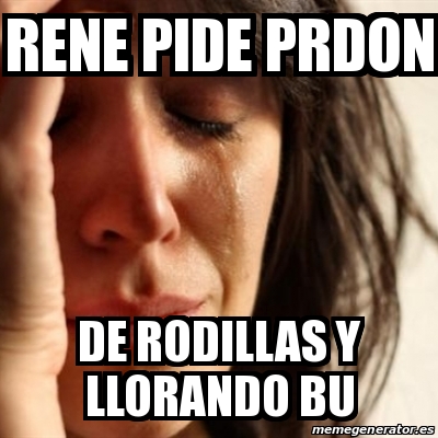 Meme Problems - rene pide prdon de rodillas y llorando bu - 13105463