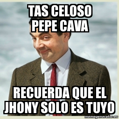 Meme Mr Bean - Tas celoso pepe cava Recuerda que el Jhony solo es tuyo ...
