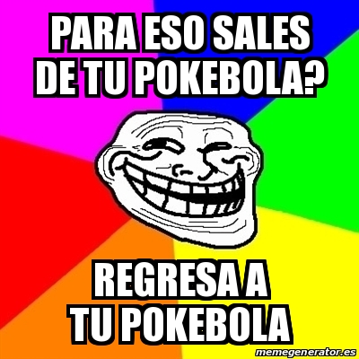Meme Troll - PAra eso sales de tu pokebola? regresa a tu pokebola ...