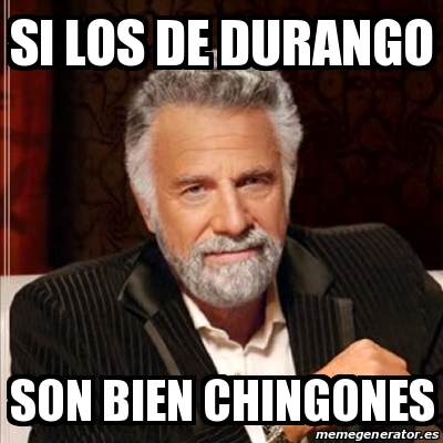 Meme Most interesting man - SI LOS DE DURANGO SON BIEN CHINGONES - 13140815