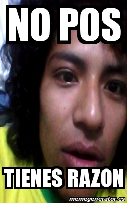 Meme Personalizado - No pos tienes razon - 13172970