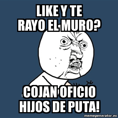 Meme Y U No - LIKE Y TE RAYO EL MURO? COJAN OFICIO hIJOS de puta ...