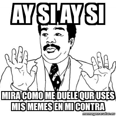 Meme Ay Si - ay si ay si mira como me duele qur uses mis memes en mi ...