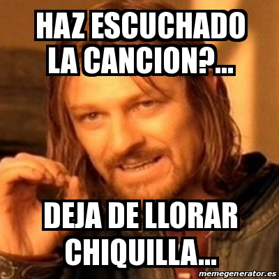 Meme Boromir - HAZ ESCUCHADO LA CANCION?... DEJA DE LLORAR CHIQUILLA ...