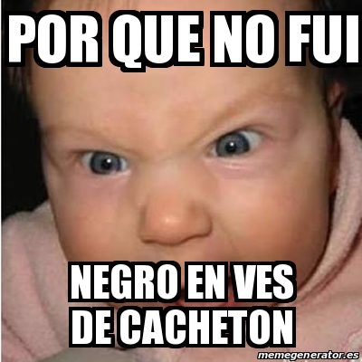 Meme Bebe furioso - por que no fui negro en ves de cacheton - 13285046
