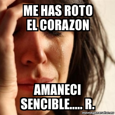 Meme Problems - me has roto el corazon amaneci sencible..... r. - 13313303