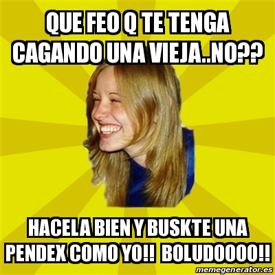 Meme Trologirl - que feo q te tenga cagando una vieja..no?? hacela bien ...