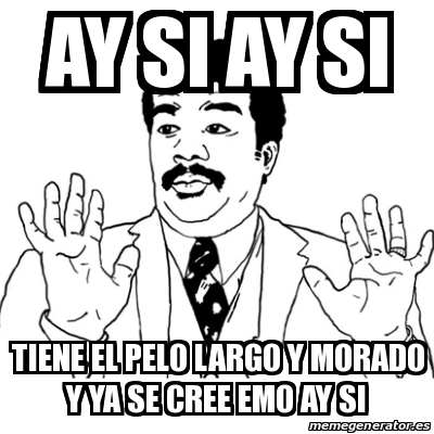 Meme Ay Si - ay si ay si tiene el pelo largo y morado y ya se cree emo ...