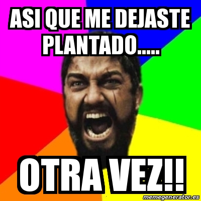 Meme Sparta - asi que me dejaste plantado..... otra vez!! - 13368451