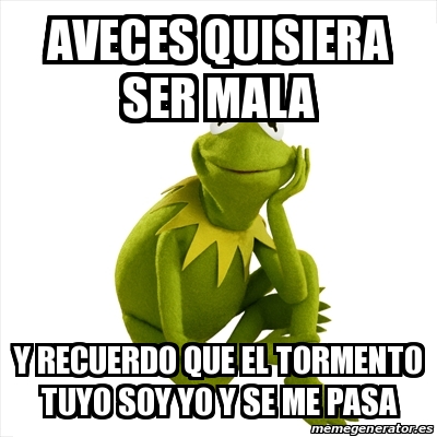 Meme Kermit the frog - Aveces quisiera ser mala Y recuerdo que el ...