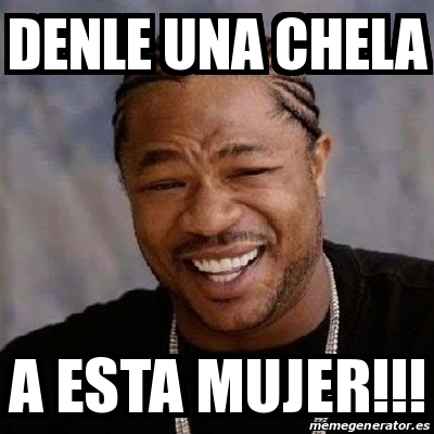 Meme Yo Dawg - DENLE UNA CHELA A ESTA MUJER!!! - 13484014