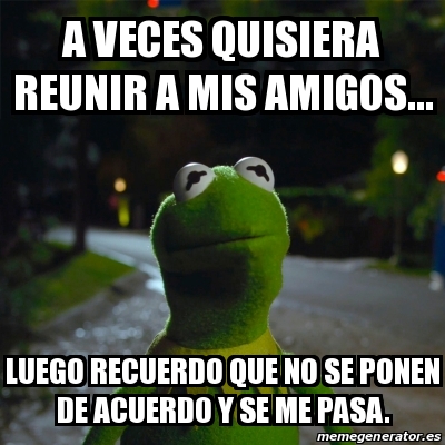 Meme Personalizado - a veces quisiera reunir a mis amigos... luego ...