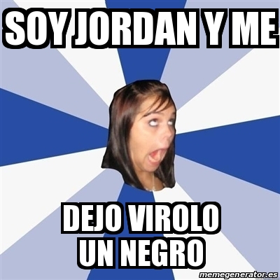 Meme Annoying Facebook Girl - SOY JORDAN Y ME DEJO VIROLO UN NEGRO ...