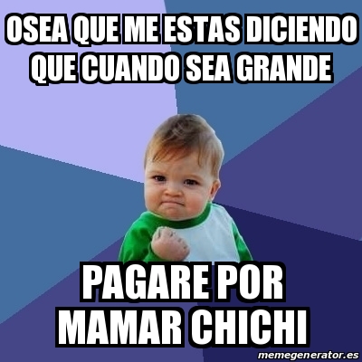 Meme Bebe Exitoso - osea que me estas diciendo que cuando sea grande ...