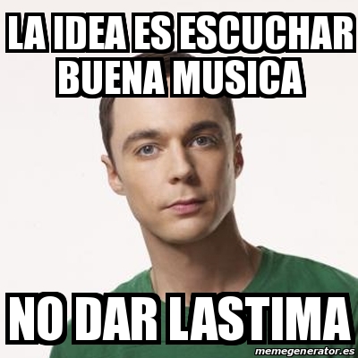 Meme Sheldon Cooper - la idea es escuchar buena musica no dar lastima ...