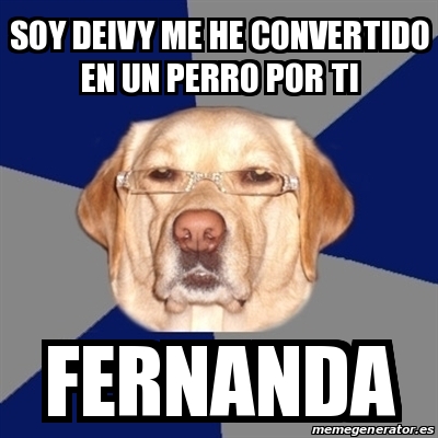 Meme Perro Racista - soy deivy me he convertido en un perro por ti ...