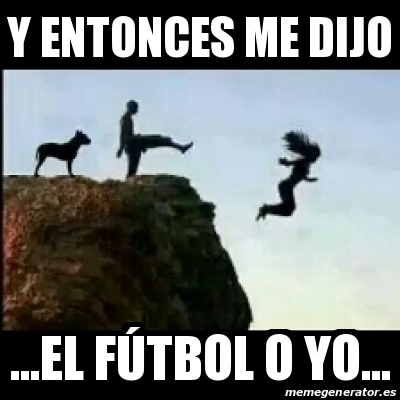 Meme Personalizado - y entonces me dijo ...el fÃºtbol o yo... - 13635515