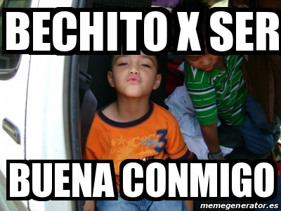 Meme Personalizado - BECHITO x ser buena conmigo - 13682603