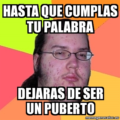 Meme Friki - Hasta que cumpLas tu palabra Dejaras de ser un puberto ...