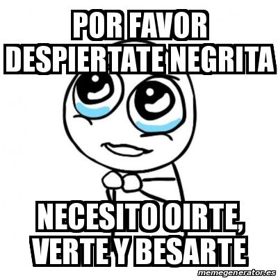 Meme Por favor - por favor despiertate negrita necesito oirte, verte y ...