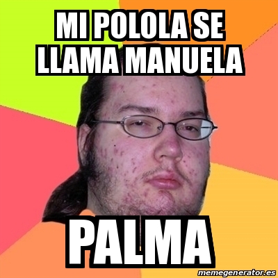 Meme Friki - mi pOLOLA SE LLAMA MANUELA palma - 13896188