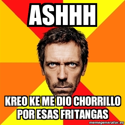 Meme House - ashhh kreo ke me dio chorrillo por esas fritangas - 13924315