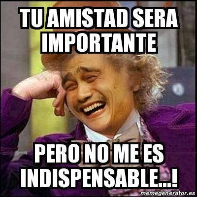 Meme Yao Wonka - TU AMISTAD SERA IMPORTANTE PERO NO ME ES INDISPENSABLE ...