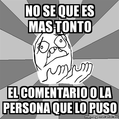 Meme Whyyy - No se que es mas tonto el comentario o la persona que lo ...