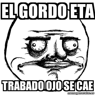 Meme Me Gusta - el gordo eta trabado ojo se cae - 14013361
