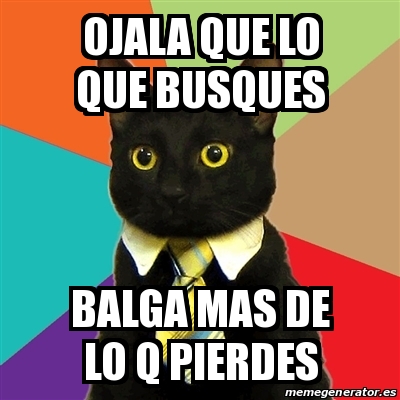 Meme Business Cat - ojala que lo que busques balga mas de lo q pierdes ...