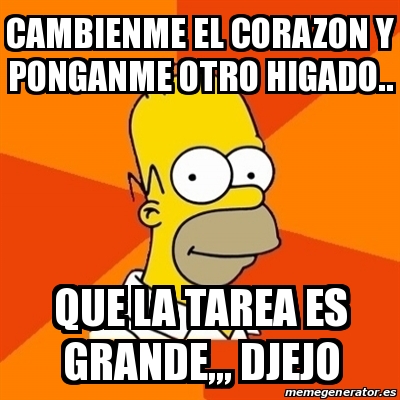 Meme Homer - cambienme el corazon y ponganme otro higado.. que la tarea ...