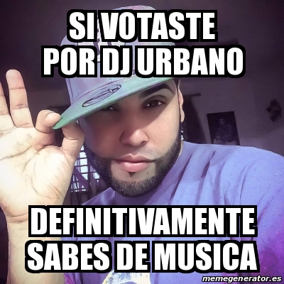 Meme Personalizado - SI VOTASTE POR DJ URBANO DEFINITIVAMENTE SABES DE ...