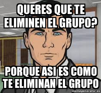 Meme Personalizado - queres que te eliminen el grupo? porque asi es ...
