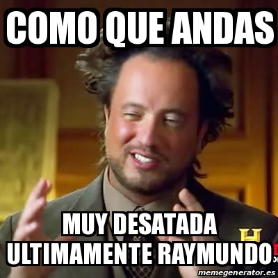 Meme Ancient Aliens - como que andas muy desatada ultimamente raymundo ...