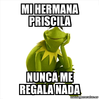 Meme Kermit the frog - mi hermana priscila nunca me regala nada - 14231407