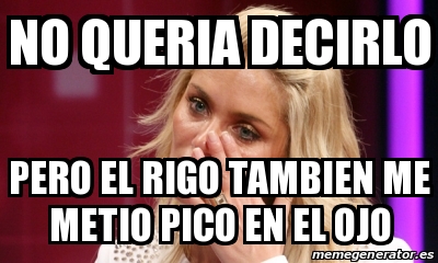 Meme Personalizado - No queria decirlo pero el rigo tambien me metio ...