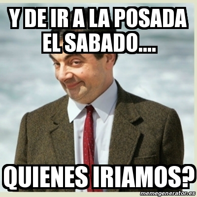Meme Mr Bean - y de ir a la posada el sabado.... quienes iriamos ...
