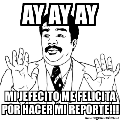 Meme Ay Si - ay ay ay mi jefecito me felicita por hacer mi reporte ...