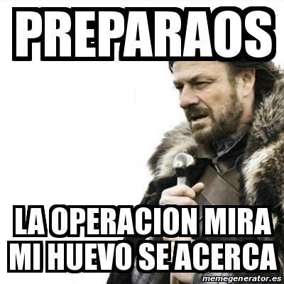 Meme Prepare Yourself - Preparaos la operacion Mira Mi Huevo se acerca ...