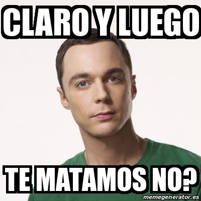 Meme Sheldon Cooper - claro y luego te matamos no? - 14279681