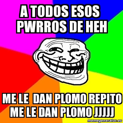 Meme Troll - a todos esos pwrros de heh me le dan plomo repito me le ...