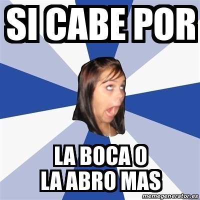 Meme Annoying Facebook Girl - si cabe por la boca o la abro mas - 14332984