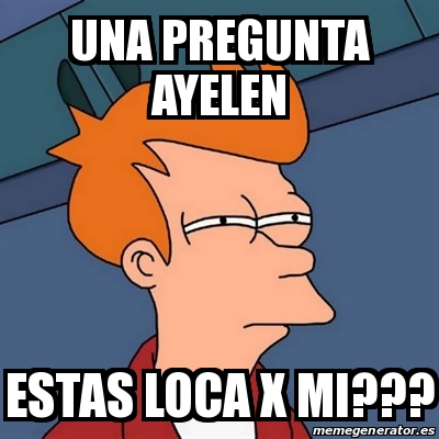 Meme Futurama Fry - una pregunta AYELEN ESTAS LOCA X MI??? - 14040022