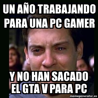 Meme crying peter parker - uN AÃ‘O TRABAJANDO PARA UNA PC GAMER Y NO ...