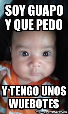 Meme Personalizado - soy guapo y que pedo y tengo unos wuebotes - 14044801