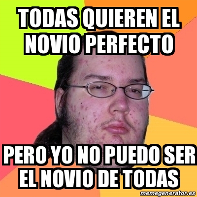Meme Friki - todas quieren el novio perfecto pero yo no puedo ser el ...
