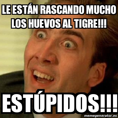 Meme No me digas - LE ESTÃ N RASCANDO MUCHO LOS HUEVOS AL TIGRE ...
