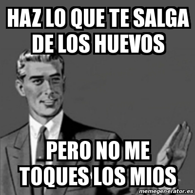 Meme Correction Guy - HAZ LO QUE TE SALGA DE LOS HUEVOS PERO NO ME ...